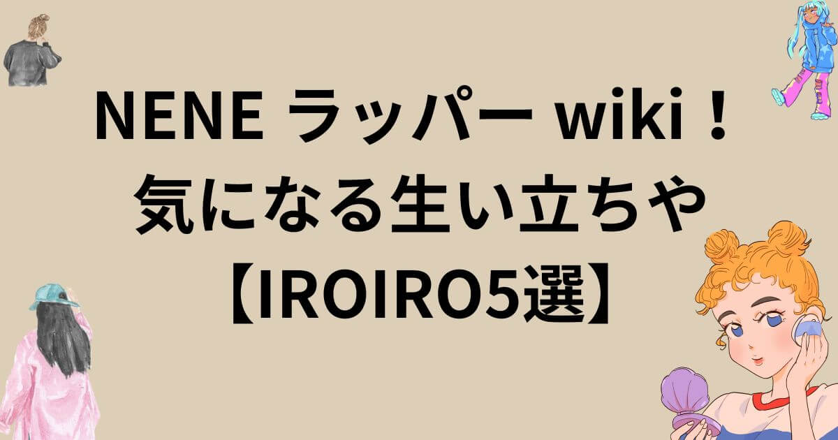 NENE ラッパー wiki！気になる生い立ちや【IROIRO5選】 | やちごんブログ